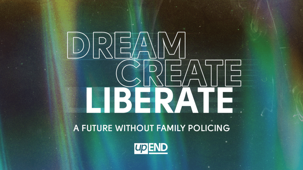 Dream, Create, Liberate: A Future Without Family Policing - upEND Movement